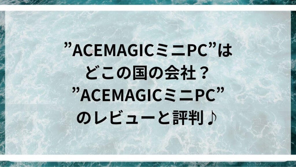 ”ACEMAGICミニPC”はどこの国の会社？”ACEMAGICミニPC”のレビューと評判♪ | ユイログ-家電・育児好きのためのレビューブログ